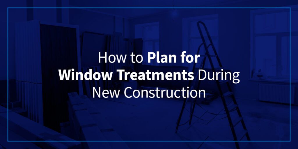 How to Plan for Window Treatments During New Construction